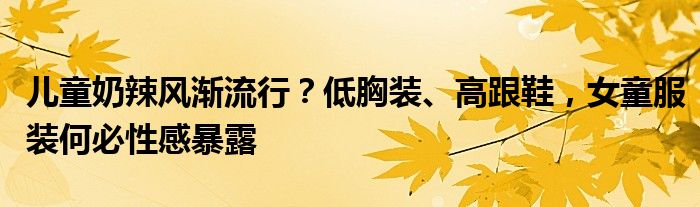 儿童奶辣风渐流行?低胸装、高跟鞋,女童服装何必性感暴露东南教育网